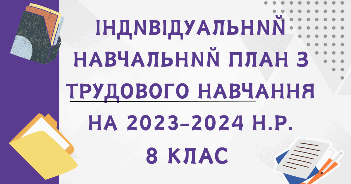 ІНДИВІДУАЛЬНИЙ НАВЧАЛЬНИЙ ПЛАН З ТРУДОВОГО НАВЧАННЯ на 2023 2024 н р 8 клас КТП Трудове навчання