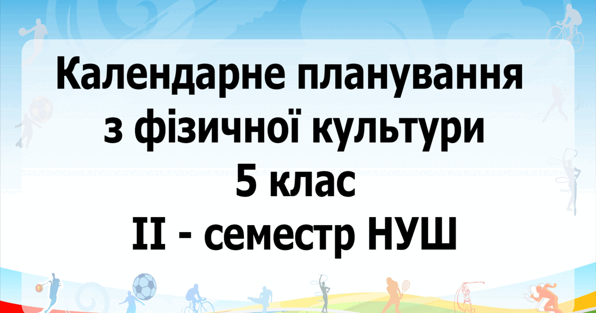 Календарне планування з фізичної культури 5 клас на ІІ семестр НУШ Робоча програма Фізична
