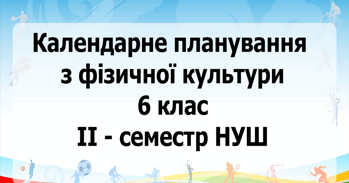Календарне планування з фізичної культури 6 клас на ІІ семестр НУШ Робоча програма Фізична